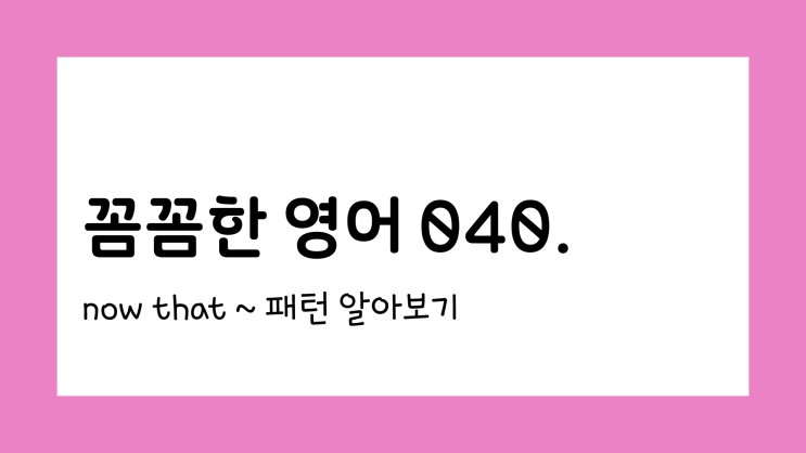 [40/100] 꼼꼼한 영어: now that 뜻 : 네이버 블로그