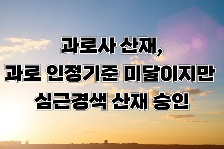 과로사 산재 과로 인정기준 미달이지만 심근경색 산재 승인 네이버 블로그