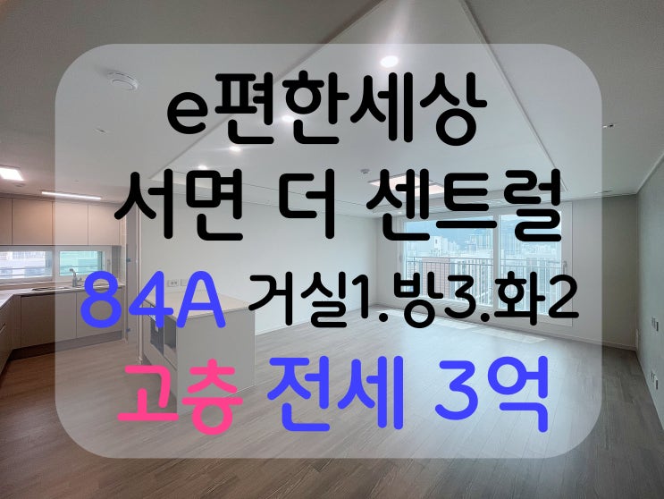 범천동 e편한세상 서면 더 센트럴 고층 84A(34평) 전세 3억 매물! / 서면 이서센 RR매물 전세 : 네이버 블로그