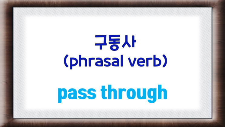영어구동사(Phrasal Verb)- pass through 거쳐[지나]가다, …을 빠져 나가다., …에 꿰뚫다[관통하다 ...