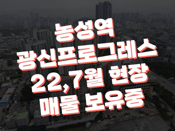 농성역 광신프로그레스 22년7월 현장모습 및 매물보유중 양도·양수 접수 환영합니다 네이버 블로그