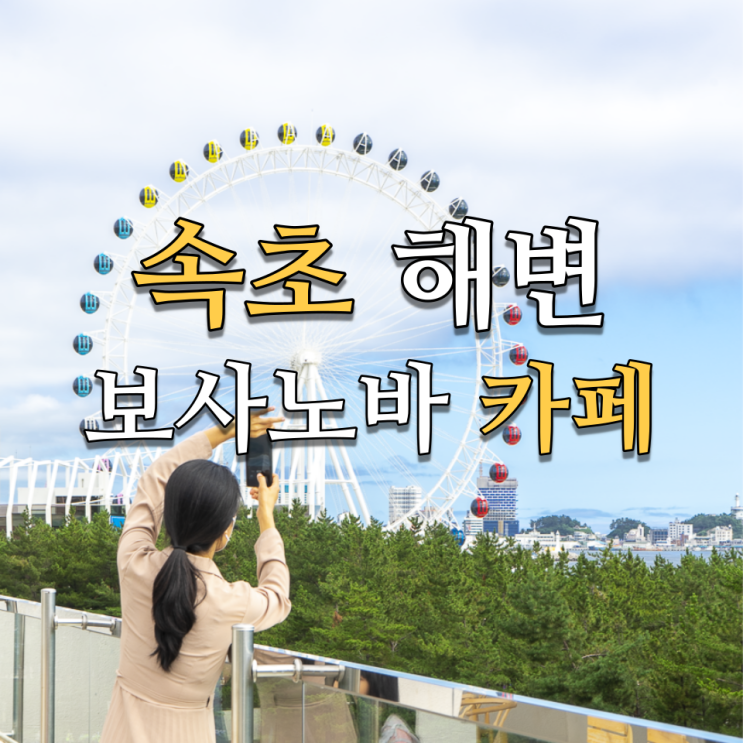 속초 핫플 데이트 여행 코스 속초 해변 보사노바 카페 대관람차 뷰 네이버 블로그