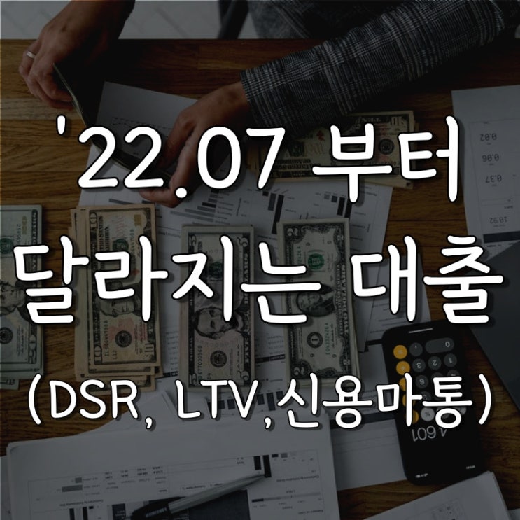 2022년 7월부터 달라지는 대출규제 정리 (DSR,LTV,신용) : 네이버 블로그