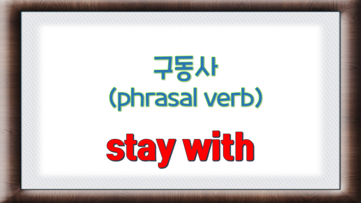 영어구동사(Phrasal Verb) - stay with ~의 집에서 머물다, ~를 계속하다, ~을 계속 쓰다, ~에 열중하다 ...