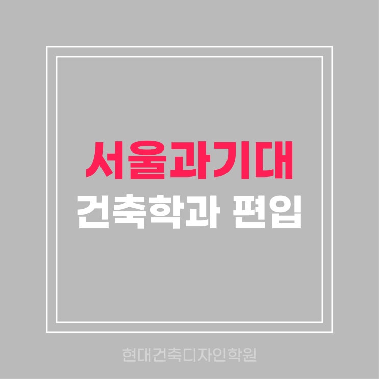 서울과학기술대학교 건축학과 소개 And 2022 편입모집요강 현대건축디자인학원 편입학원 네이버 블로그