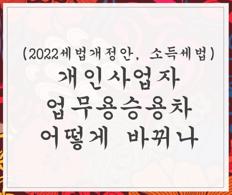 2022세법개정안 소득세법 개인사업자의 업무용승용차 어떻게 바뀌나 네이버 블로그