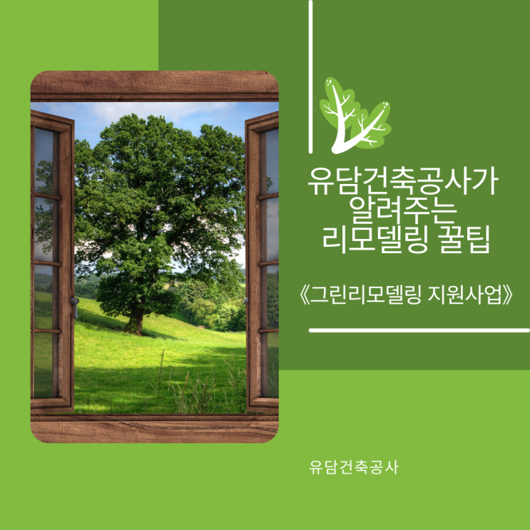 더 많은 고객분들이 더 좋은 혜택을 받았으면 하는 맘으로 준비한 유담건축공사가 알려주는 리모델링 꿀팁 《그린 리모델링 지원