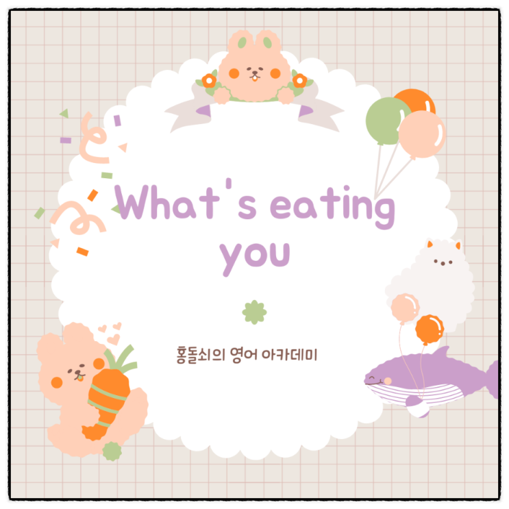 what's eating you 영어 표현, 무슨 일이라도 있어. : 네이버 블로그