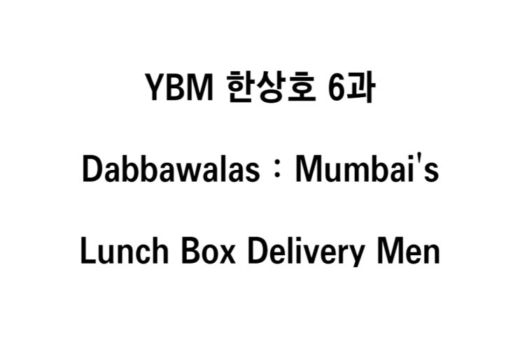 영어 YBM 한상호 6과 The Most Efficient Job _ Dabbawalas : Mumbai's Lunch Box Delivery Men 본문 해석 : 네이버 블로그