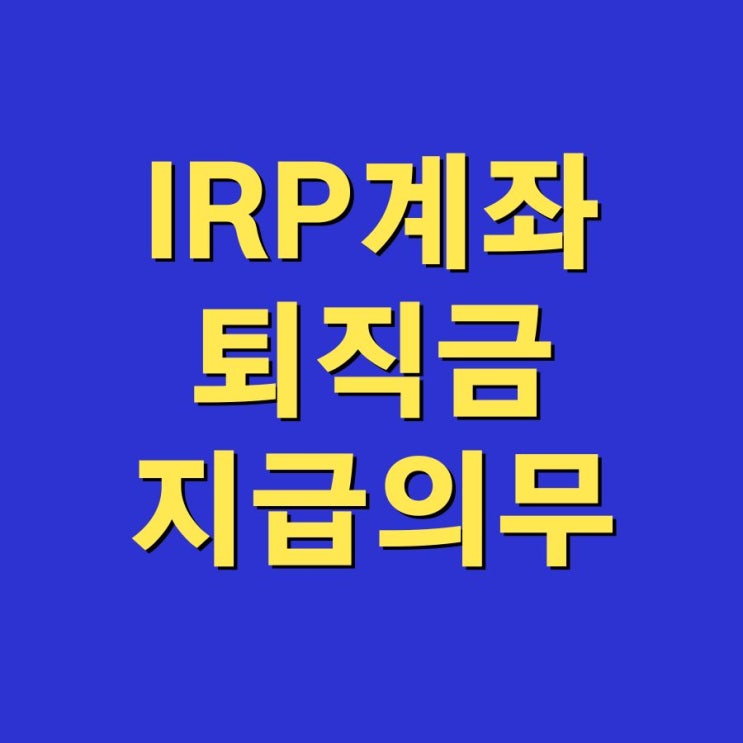 이젠 퇴직금도 IRP퇴직연금계좌로 지급해야 합니다 : 네이버 블로그