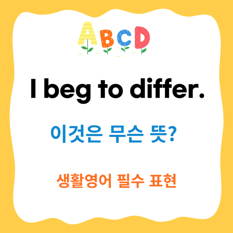 생활영어 필수 표현 - I beg to differ. : 네이버 블로그