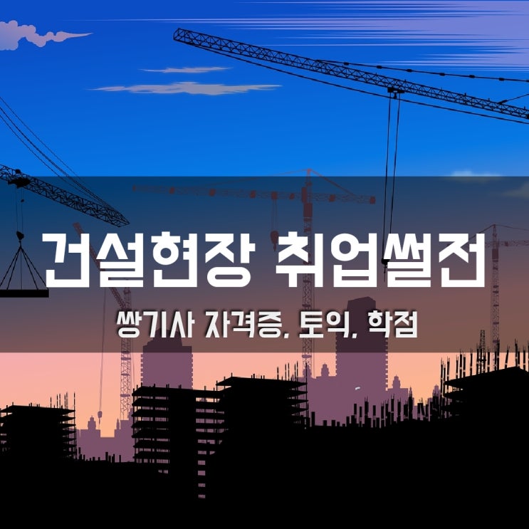 건설현장 토목·건축 공사시공직 And 안전관리자 취업 썰전 쌍기사 자격증 토익 학점 네이버 블로그