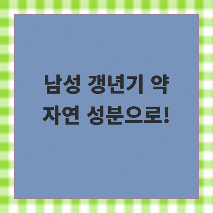 남성 갱년기 약 자연 성분으로 극복 네이버 블로그