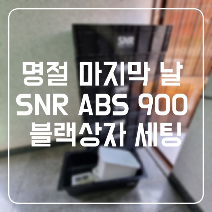 명절 마지막 날 SNR ABS 900 블랙상자 세팅 : 네이버 블로그