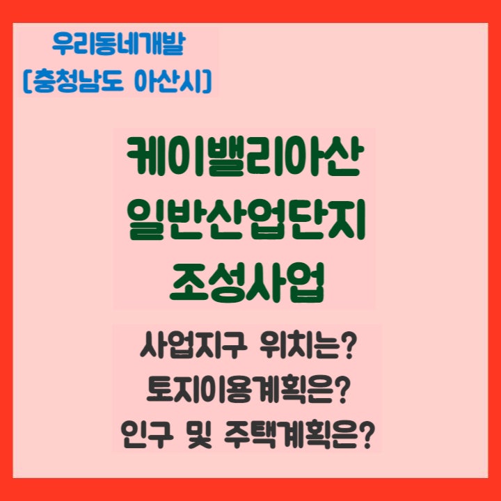 케이밸리아산 일반산업단지 조성사업 충청남도 아산시 우리동네개발이야기 네이버 블로그