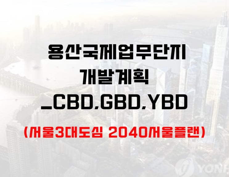 용산국제업무단지 개발계획, 서울의 대표중심지 CBD, GBD, YBD (+ 서울 3대도심 한강변 역세권 용산개발, 용산마스터플랜, 2040 서울플랜) : 네이버 블로그