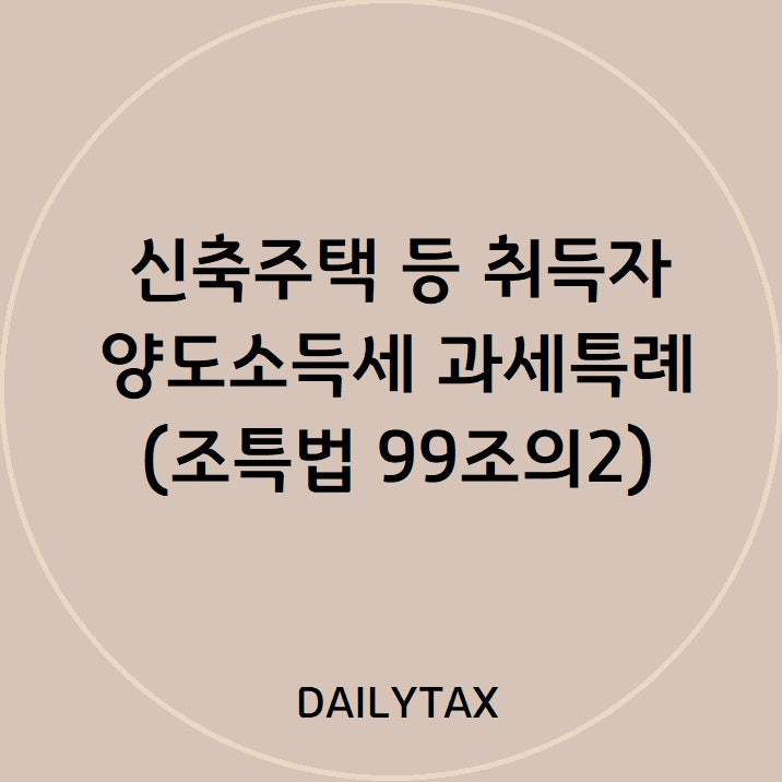 양도소득세 신축주택 등 취득자에 대한 양도소득세의 과세특례조특법 제99조의2 취득기간 취득유형 등 네이버 블로그