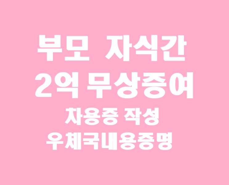 부모 자식간 금전차용 2억까지 무이자 가능 차용증 작성우체국내용증명 네이버 블로그