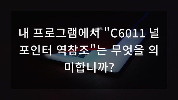 내 프로그램에서 "C6011 널 포인터 역참조"는 무엇을 의미합니까? : 네이버 블로그
