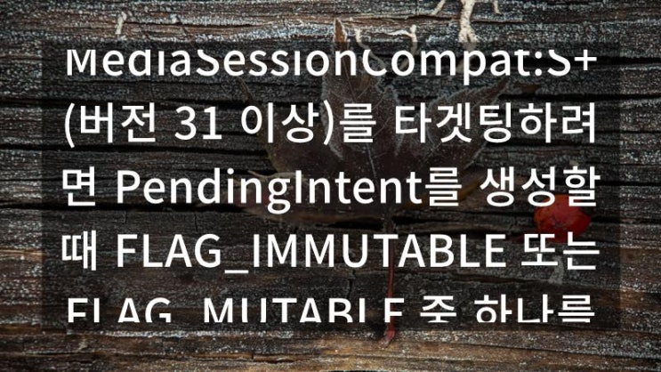 MediaSessionCompat:S+(버전 31 이상)를 타겟팅하려면 PendingIntent를 생성할 때 FLAG ...