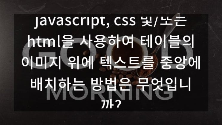 javascript, css 및/또는 html을 사용하여 테이블의 이미지 위에 텍스트를 중앙에 배치하는 방법은 무엇입니까? : 네이버 블로그