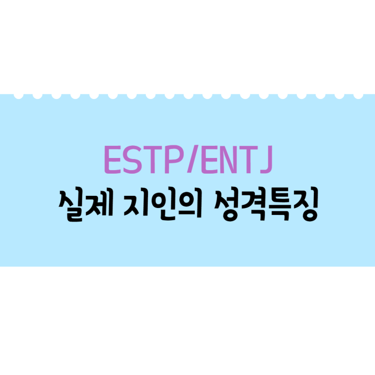 ESTP/ENTJ 실제 내 지인의 성격 특징 및 팩폭(MBTI) 6탄 : 네이버 블로그