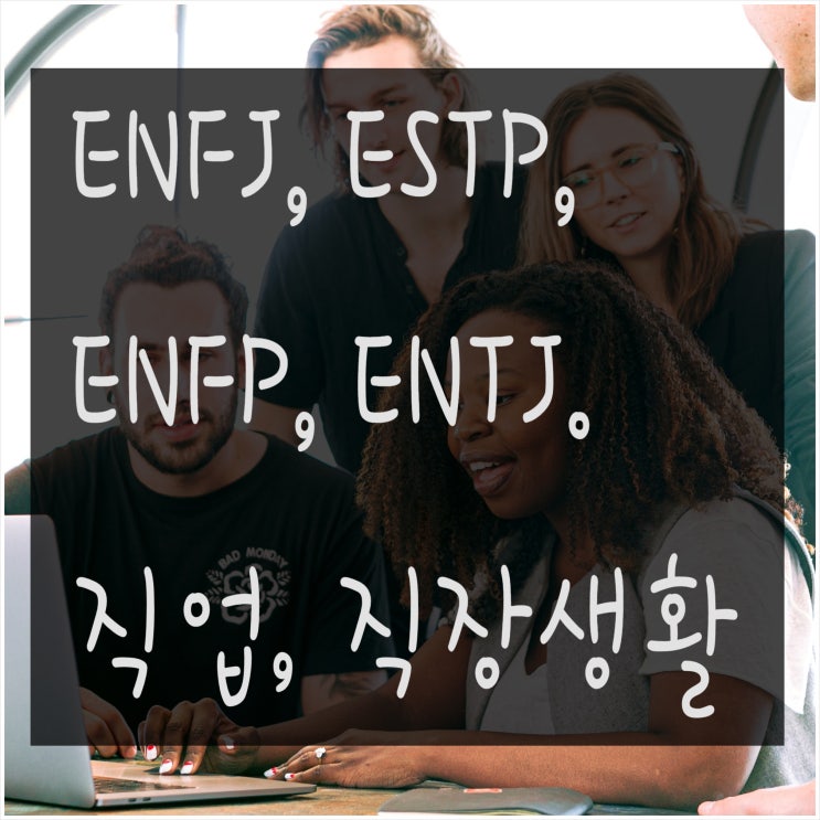 [MBTI유형] E형의 직업, 직장생활의 모든것!(ENFJ, ESTP, ENFP, ENTJ) : 네이버 블로그