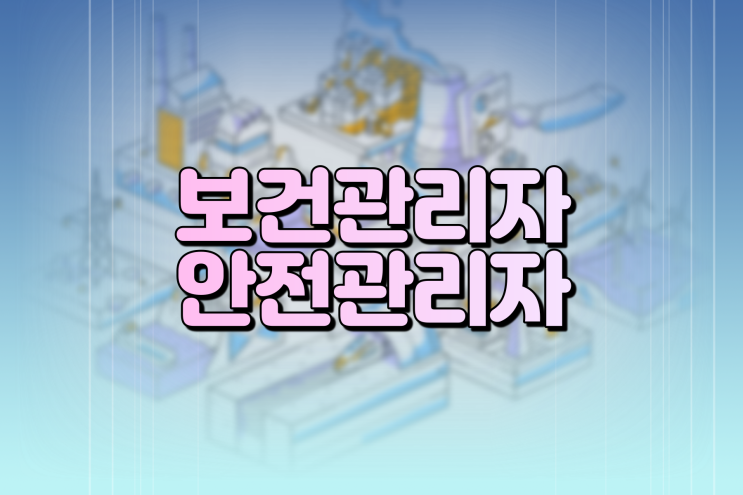산업위생관리기사 취득으로 보건관리자 안전관리자 선임기준 될 수 있나 네이버 블로그