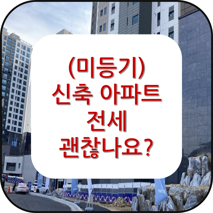 잔금 전 미등기 신축 아파트 전세 괜찮나요 답변 네이버 블로그