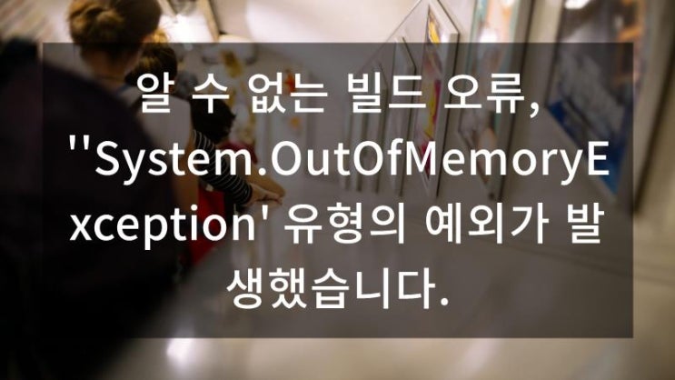 알 수 없는 빌드 오류, ''System.OutOfMemoryException' 유형의 예외가 발생했습니다. : 네이버 블로그