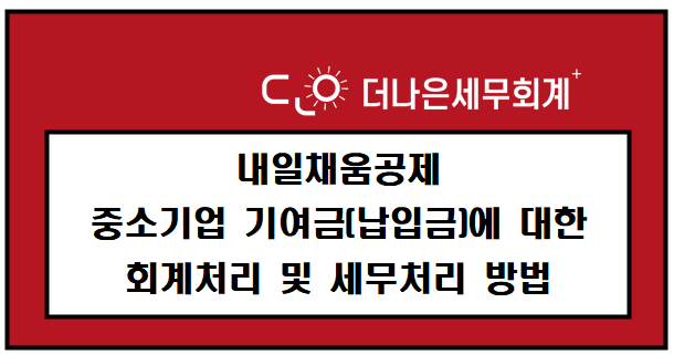 내일채움공제 중소기업 기여금납입금에 대한 회계처리 및 세무처리 방법 대전세무사더나은세무회계 네이버 블로그