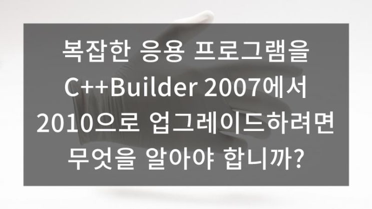 복잡한 응용 프로그램을 C++Builder 2007에서 2010으로 업그레이드하려면 무엇을 알아야 합니까? : 네이버 블로그