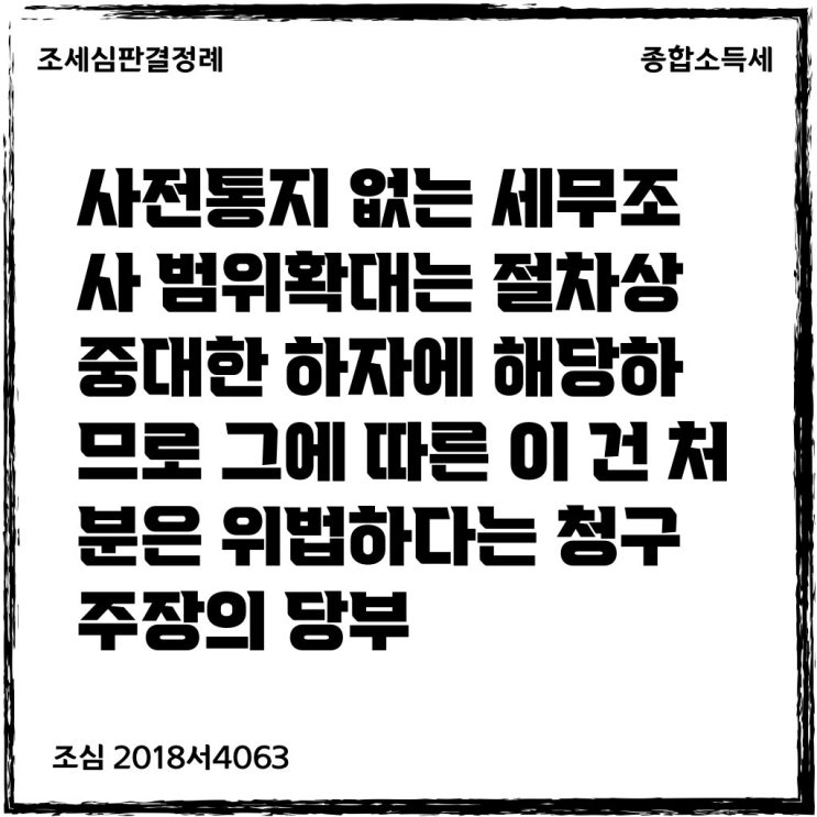 조세심판결정례 사전통지 없는 세무조사 범위확대는 절차상 중대한 하자에 해당하므로 그에 따른 이 건 처분은 위법하다는 청구