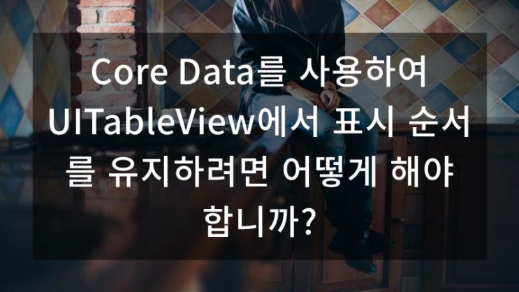 Core Data를 사용하여 UITableView에서 표시 순서를 유지하려면 어떻게 해야 합니까? : 네이버 블로그