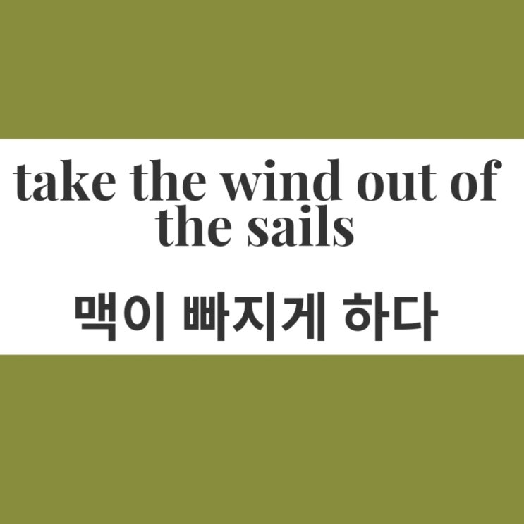 take the wind out of the sails/맥 빠지게 하다, 선수쳐서 앞지르다 : 네이버 블로그