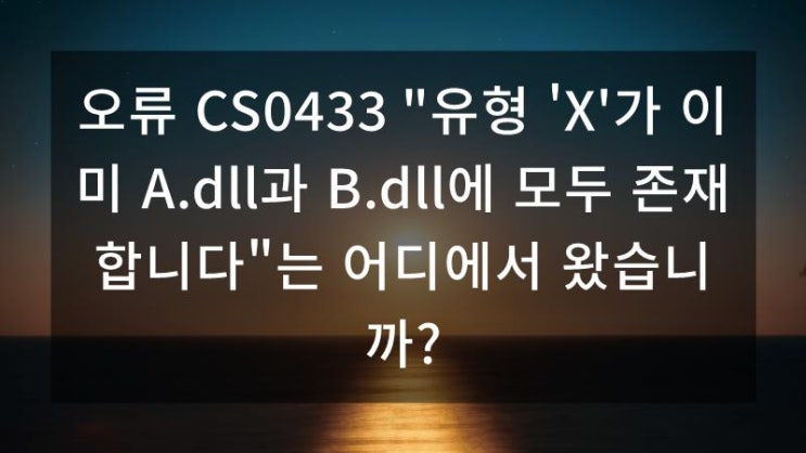 오류 CS0433 "유형 'X'가 이미 A.dll과 B.dll에 모두 존재합니다"는 어디에서 왔습니까? : 네이버 블로그