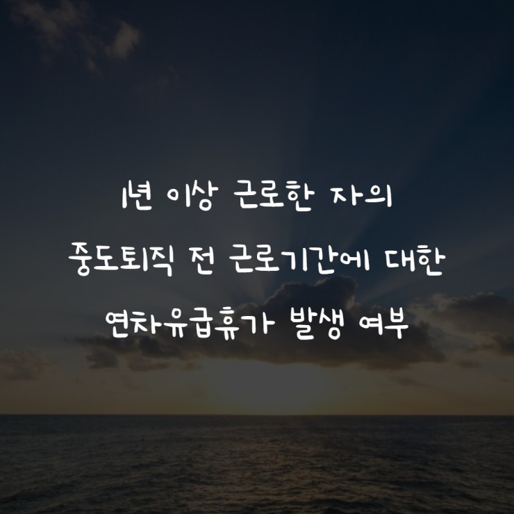 군포노무사 산본노무사 안양노무사 1년 이상 근로한 자의 중도퇴직 전 근로기간에 대한 연차유급휴가 발생 여부 네이버 블로그