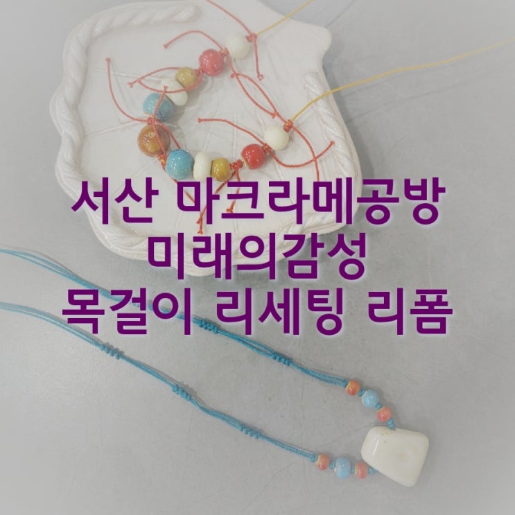 「미래의감성」 충남 서산 당진 마크라메공방 커스텀클래스 매듭공예 목걸이 리세팅 리폼 직장인취미 감성공방 원데이클래스 네이버 블로그