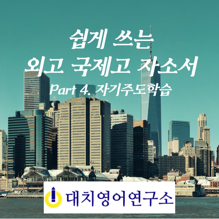 대치영어연구소 교육칼럼 쉽게 쓰는 외고 국제고 자기소개서 Part 4 자소서 자기주도학습 문단 네이버 블로그