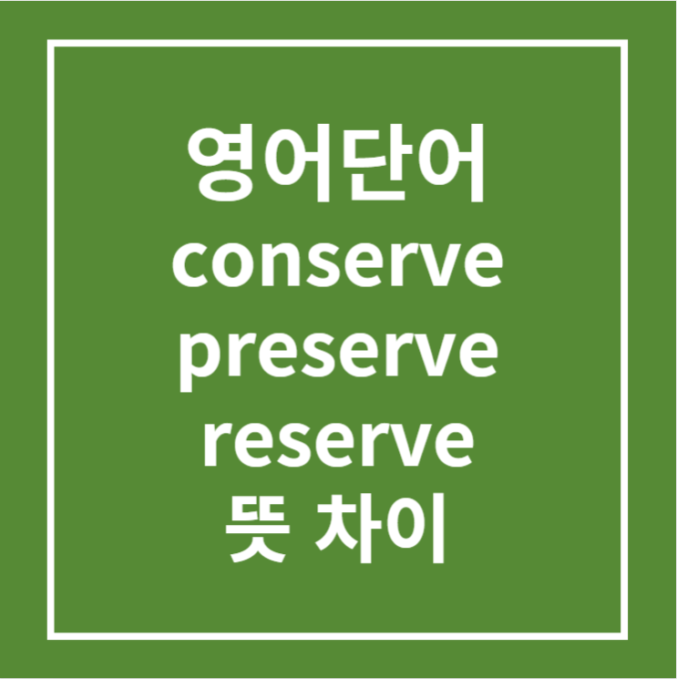 영어단어 conserve, preserve, reserve 뜻 차이 : 네이버 블로그