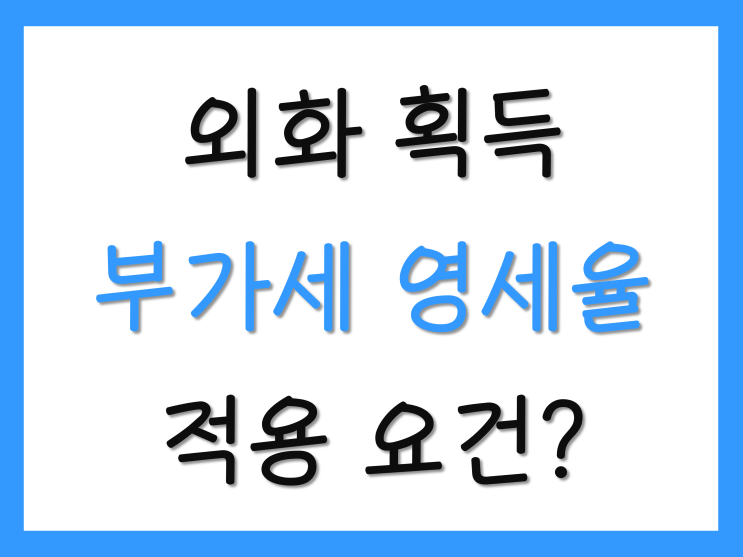 외화 입금 시 부가가치세 영세율 적용요건 필요서류 외화획득용역의 외화 송금 시 부가세 상호면세주의 외화획득명세서 외화입금