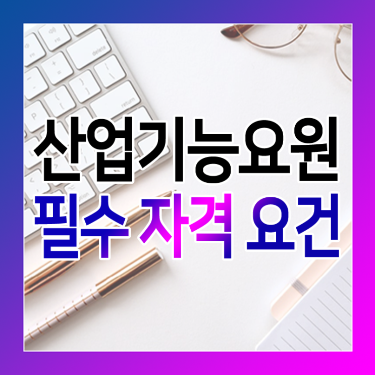 산업기능요원 신청 준비 시 필수 자격 요건 네이버 블로그