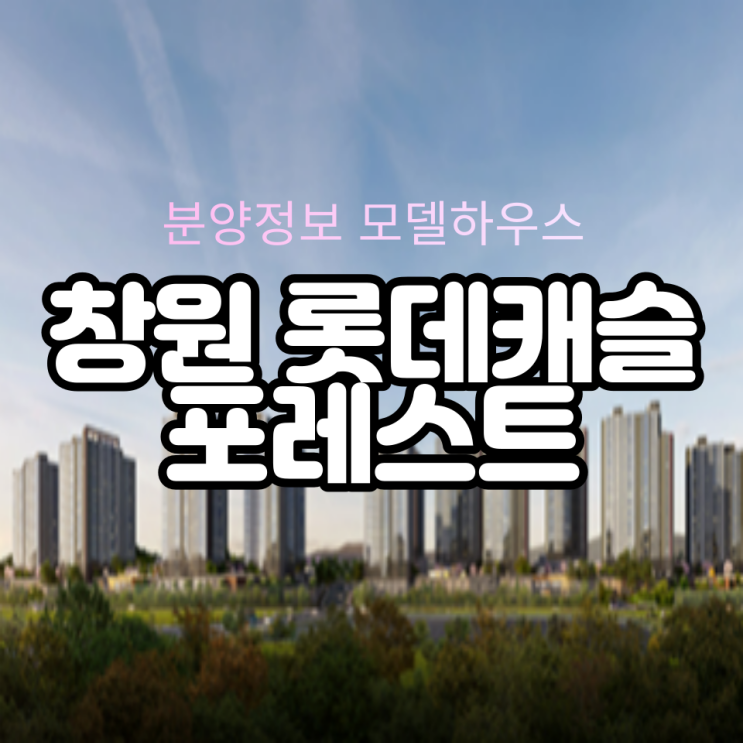 창원 사화공원 롯데캐슬 포레스트 모델하우스 분양가 청약정보 네이버 블로그