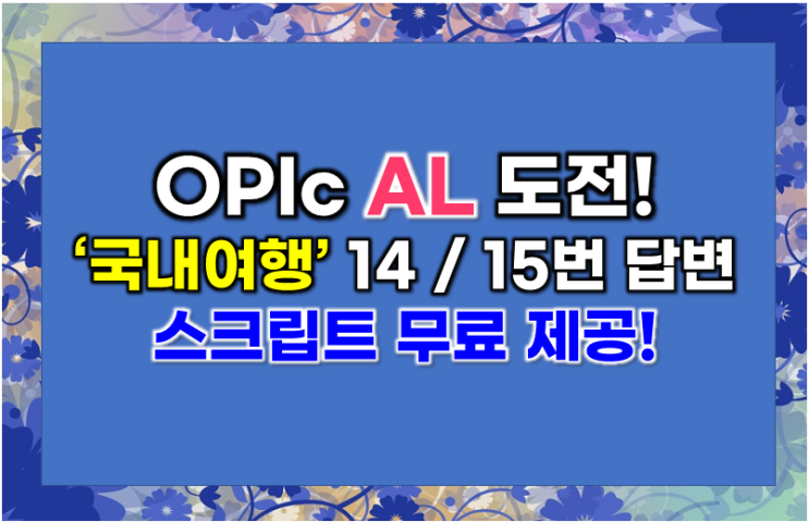 OPIc 오픽서베이 추천 주제 '국내여행' 14번과 15번 기출문제와 답변 스크립트로 AL 등급 달성! : 네이버 블로그