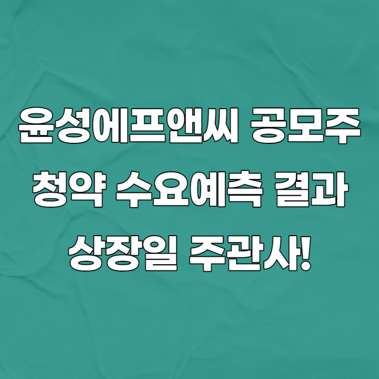윤성에프앤씨 공모주 청약 수요예측 결과 및 상장일 주관사 네이버 블로그