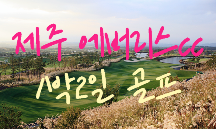 제주의 대자연을 느끼며 여유로운 라운딩이 가능한 제주 에버리스cc 골프패키지 네이버 블로그
