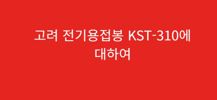 고려 전기용접봉 KST-310에 대하여 : 네이버 블로그