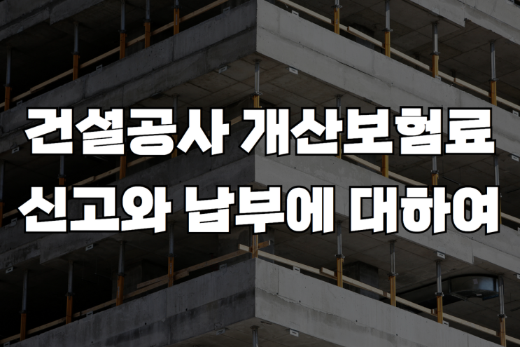 건설공사 개산보험료 신고와 납부에 대하여 네이버 블로그