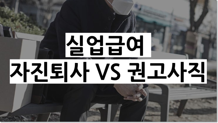 실업급여 자진퇴사 Vs 권고사직 해고를 당했는데 자진퇴사로 등록됐다면 네이버 블로그