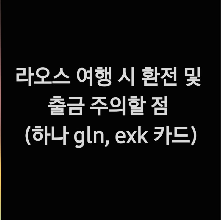 라오스 여행 시 환전 및 출금 주의할 점 (하나 gln, exk 카드) : 네이버 블로그